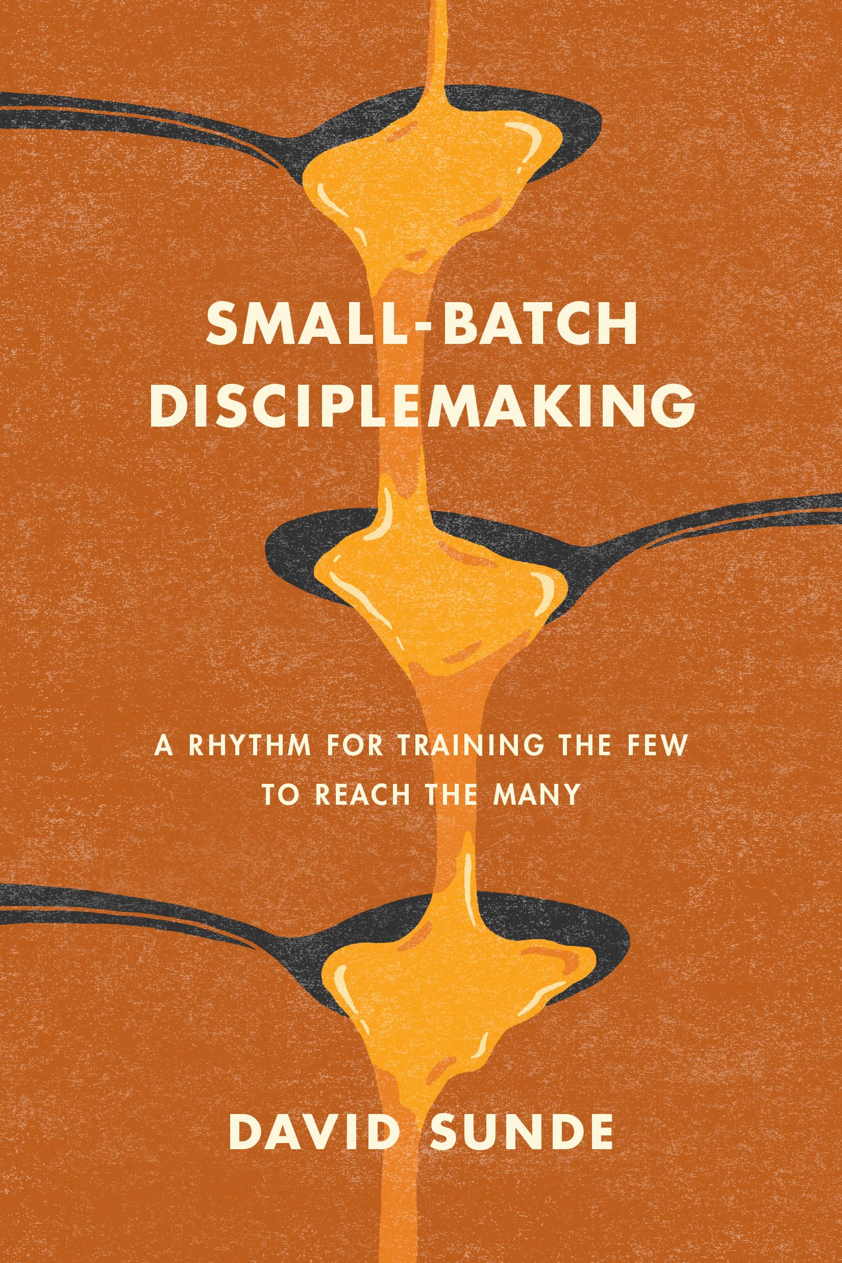 Small-Batch Disciplemaking: A Rhythm for Training the Few to Reach the ...