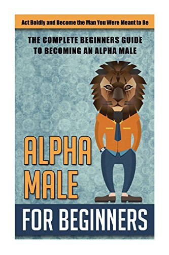Alpha Male for Beginners: Act Boldly and Become the Man You Were Meant ...
