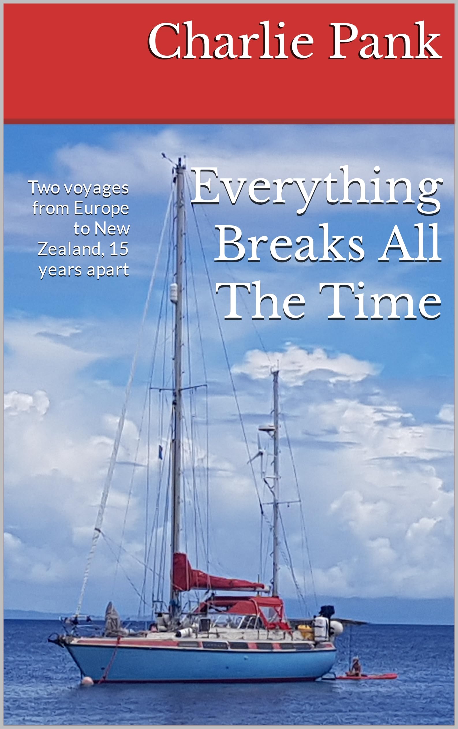 Everything Breaks All the Time: 2 Voyages from Europe to New Zealand, 15 years apart by Charlie ...