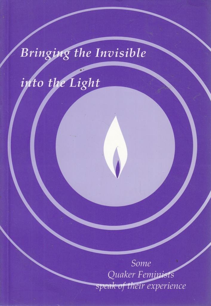 Bringing the Invisible into the Light: Some Quaker Feminists Speak of ...