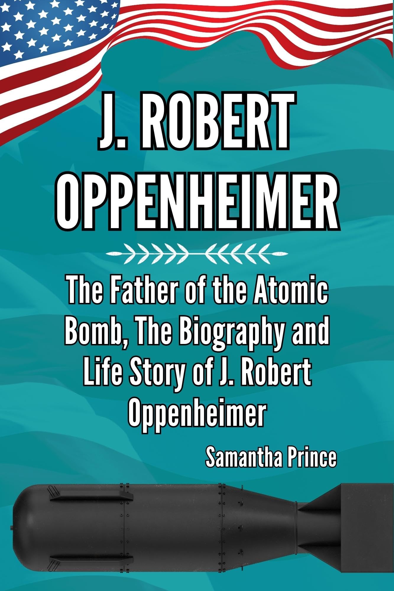J. Robert Oppenheimer: The Father of the Atomic Bomb, The Biography and Life Story of J. Robert ...