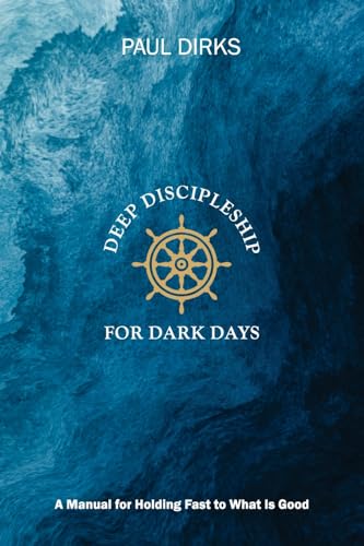 Deep Discipleship for Dark Days: A Manual for Holding Fast to What is Good by Paul Dirks | Goodreads