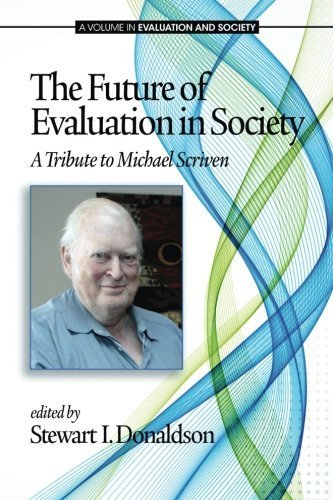 The Future of Evaluation in Society: A Tribute to Michael Scriven by Stewart I. Donaldson by ...
