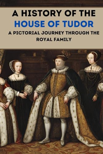 A History of the House of Tudor: A Pictorial Journey Through the Royal ...