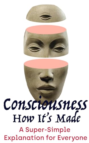 Consciousness: How It's Made: A Plainspoken Explanation for Everyone by ...