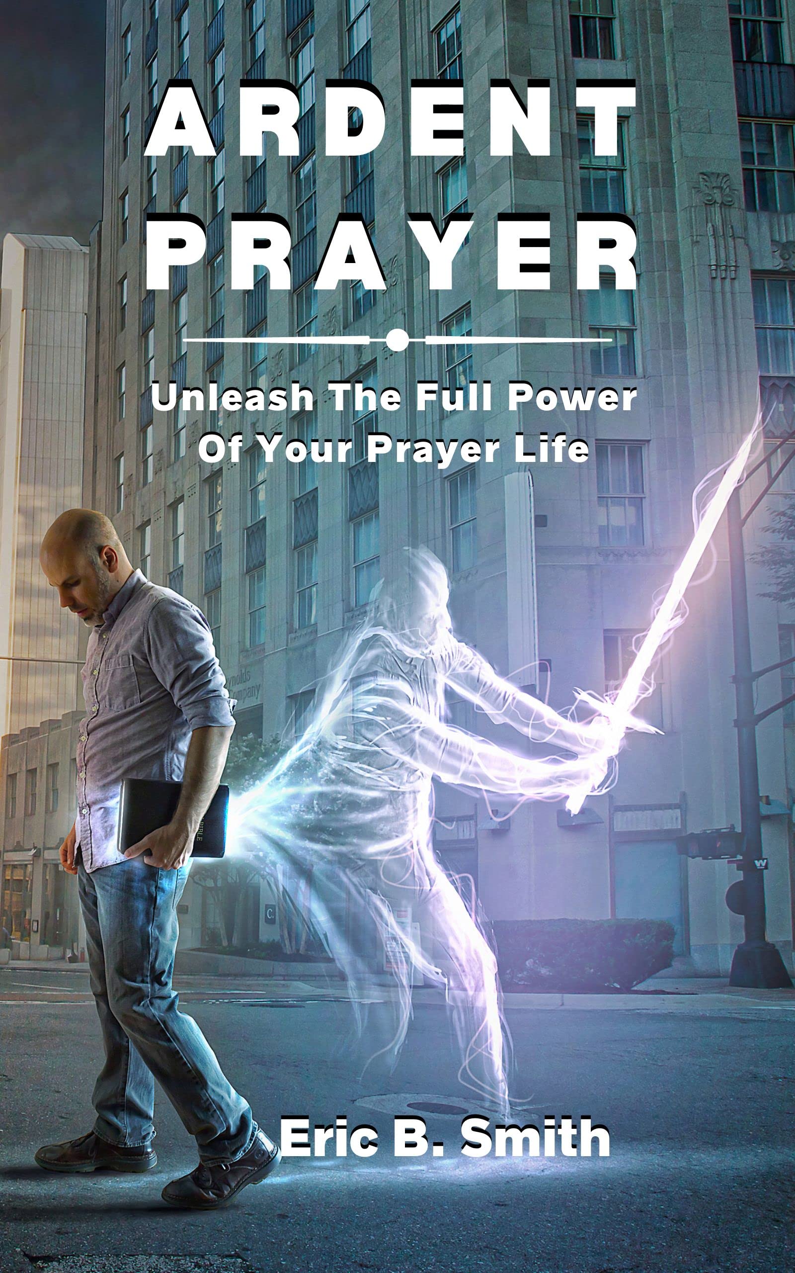 Ardent Prayer : Unleash The Full Power of Your Prayer Life by Eric Smith | Goodreads