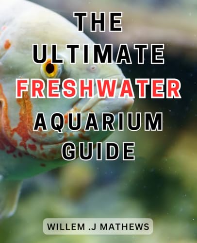 The Ultimate Freshwater Aquarium Guide: From Novice to Expert: Master ...