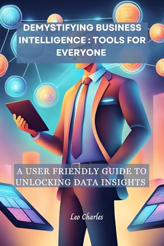Demystifying Business Intelligence: Tools for Everyone: A User-Friendly Guide to Unlocking Data ...