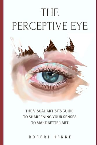 The Perceptive Eye: The Visual Artist's Guide to Sharpening Your Senses ...