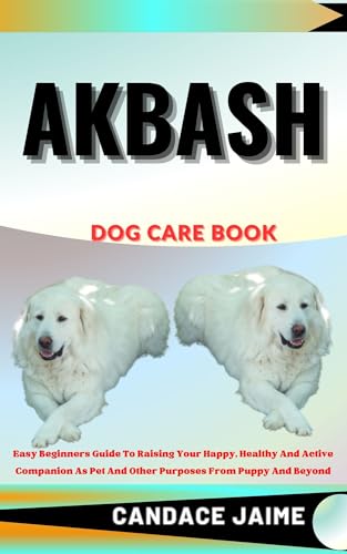 AKBASH DOG CARE BOOK: Easy Beginners Guide To Raising Your Happy ...