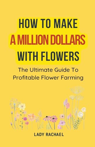 How To Make A Million Dollars With Flowers: The Ultimate Guide To Profitable Flower Farming by ...