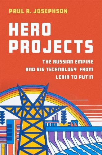 Hero Projects: The Russian Empire and Big Technology from Lenin to ...