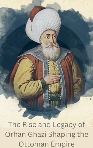 "The Rise and Legacy of Orhan Ghazi Shaping the Ottoman Empire" by Syed ...