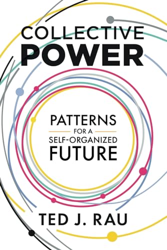 Collective Power: Patterns for a Self-Organized Future by Ted J. Rau | Goodreads