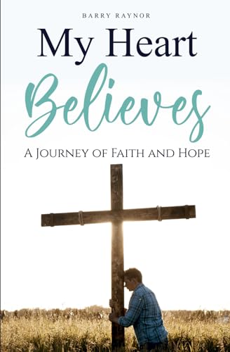 My Heart Believes: A Journey of Faith and Hope by Barry Raynor | Goodreads