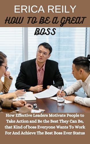 How to be a great boss: How Effective Leaders Motivate People to Take ...