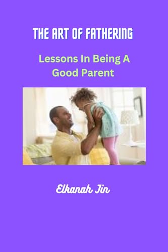 THE ART OF FATHERING : Lessons in Being a Good Parent by ELKANAH JIN ...