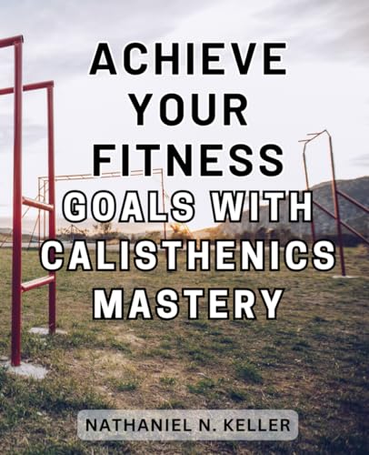 Achieve Your Fitness Goals with Calisthenics Mastery: Master ...