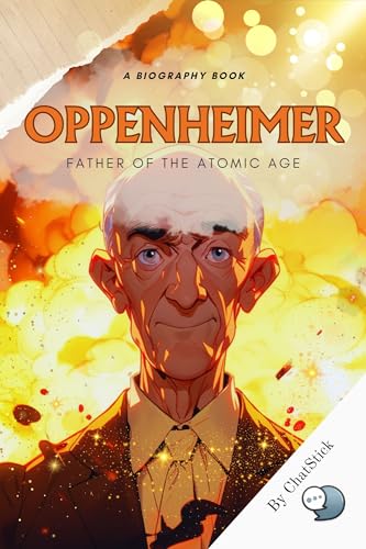 Father of the Atomic Age: J. Robert Oppenheimer and his Enduring Legacy ...