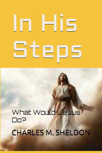 In His Steps: What Would Jesus Do? by Charles Monroe Sheldon | Goodreads