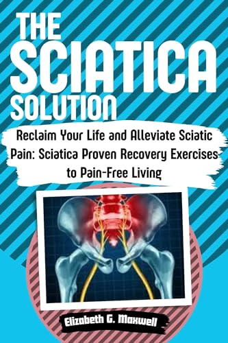 THE SCIATICA SOLUTION: Reclaim Your Life and Alleviate Sciatic Pain ...