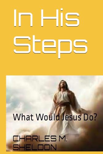 In His Steps: What Would Jesus Do? by Charles Monroe Sheldon | Goodreads