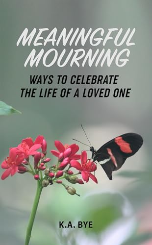 Meaningful Mourning: Ways to Celebrate the Life of a Loved One by K. A ...