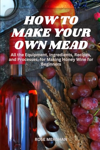 HOW TO MAKE YOUR OWN MEAD: All the Equipment, Ingredients, Recipes, and ...
