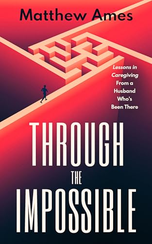 Through the Impossible: Lessons in Caregiving From a Husband Who's Been ...
