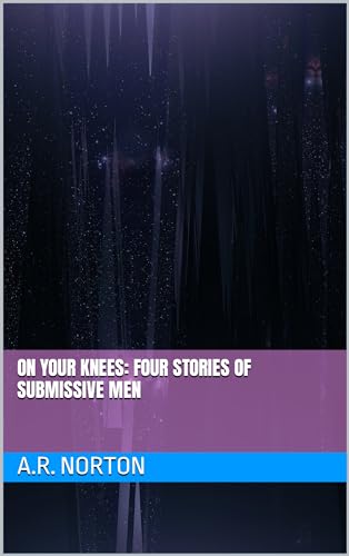 On Your Knees: Four Stories of Submissive Men by A.R. Norton | Goodreads