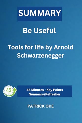 Summary OF Be Useful Seven Tools for life by Arnold Schwarzenegger: 45 ...