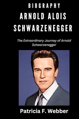 BIOGRAPHY OF ARNOLD ALOIS SCHWARZENEGGER: The Extraordinary Journey of ...