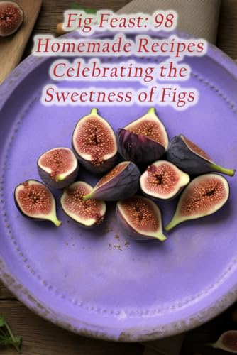 Fig Feast: 98 Homemade Recipes Celebrating the Sweetness of Figs by The ...