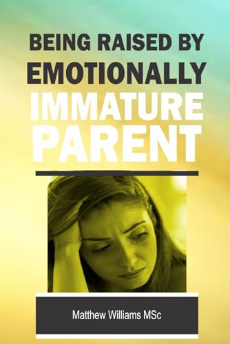 BEING RAISED BY EMOTIONALLY IMMATURE PARENT: Practical Guide Recovering From Emotionally ...