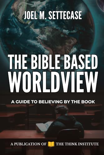 The Bible Based Worldview: A Guide to Believing by the Book by Joel M ...