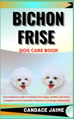 BICHON FRISE DOG CARE BOOK: Easy Beginners Guide To Raising Your Happy ...