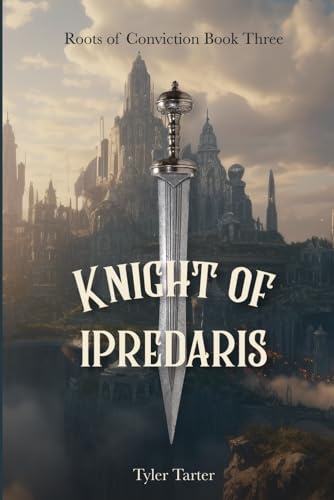 Knight of Ipredaris: Book 3 of the Roots of Conviction Trilogy by Tyler ...