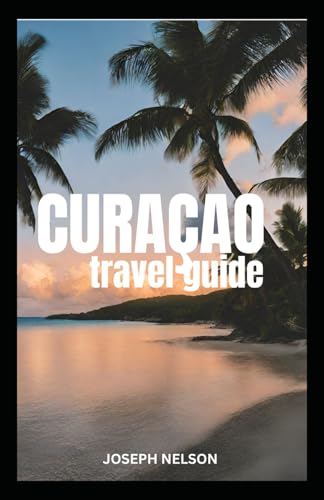 CURAÇAO TRAVEL GUIDE: The Complete Guide for Visitors willing to Visit ...