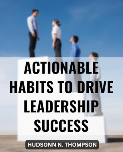 Actionable Habits To Drive Leadership Success: Unlocking the Power of ...