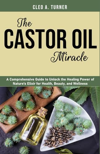The Castor Oil Miracle: A Comprehensive Guide to Unlock the Healing ...