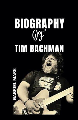 BIOGRAPHY OF TIM BACHMAN: THE LIFE AND LEGACY OF CANADIAN GUITARIST by Gabriel Mark | Goodreads