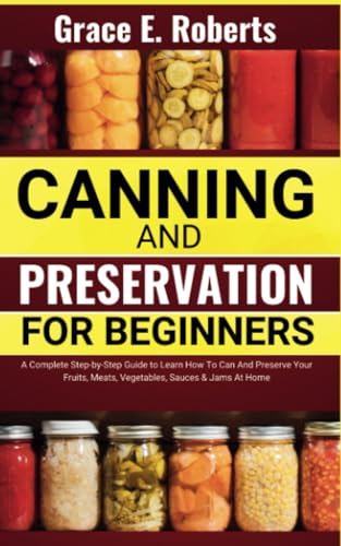 Canning And Preserving For Beginners: A Complete Step-by-Step Guide to Learn How To Can And ...