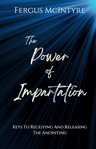 The Power of Impartation: Keys to Receiving and Releasing the Anointing by Fergus McIntyre ...