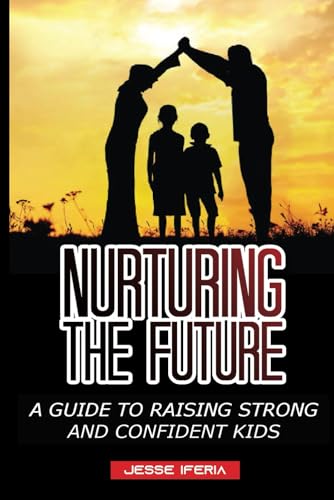 NURTURING THE FUTURE: A guide to raising strong and confidence kids by JESSE IFERIA | Goodreads