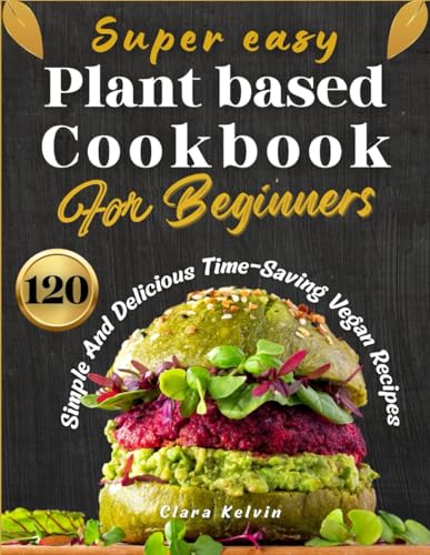 Super easy plant based cookbook for beginners: 120 simple and delicious ...