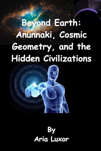 Beyond Earth:: Anunnaki, Cosmic Geometry, and the Hidden Civilizations ...