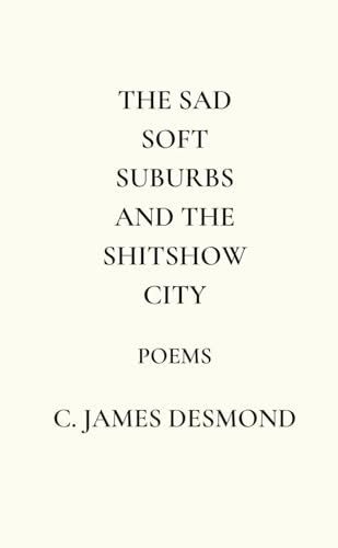 THE SAD SOFT SUBURBS AND THE SHITSHOW CITY: POEMS by C. James Desmond | Goodreads