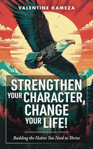 STRENGTHEN YOUR CHARACTER, CHANGE YOUR LIFE!: Building the Habits You ...
