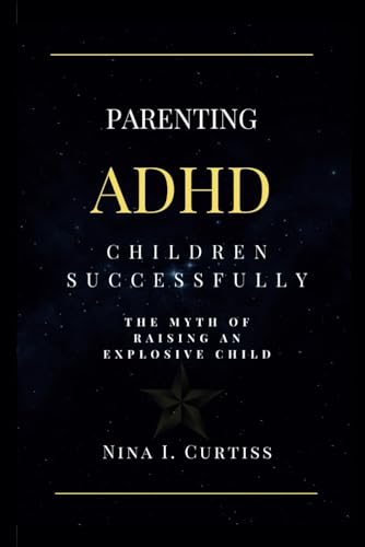 Parenting ADHD Children Successfully: The Myth of Raising an Explosive Child by Nina I. Curtiss ...