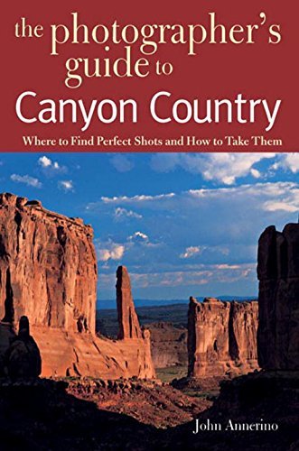 The Photographer's Guide to Canyon Country: Where to Find Perfect Shots ...